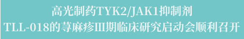 高光制药TYK2/JAK1抑制剂TLL-018的荨麻疹Ⅲ期临床研究启动会顺利召开医药新闻-ByDrug-一站式医药资源共享中心-医药魔方