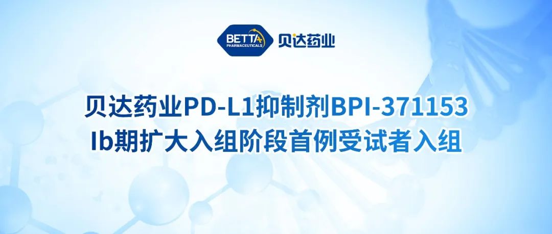 贝达药业PD-L1抑制剂BPI-371153 Ib期扩大入组阶段首例受试者入组医药新闻-ByDrug-一站式医药资源共享中心-医药魔方